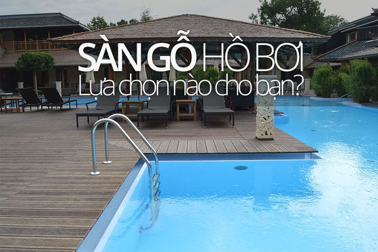 Sàn gỗ hồ bơi - nên chọn gỗ tự nhiên, gỗ nhựa hay gỗ tre?